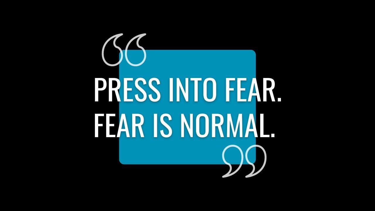 Press into Fear. Fear is normal.