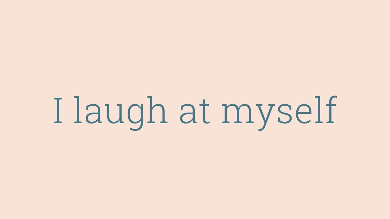 I laugh at myself...
