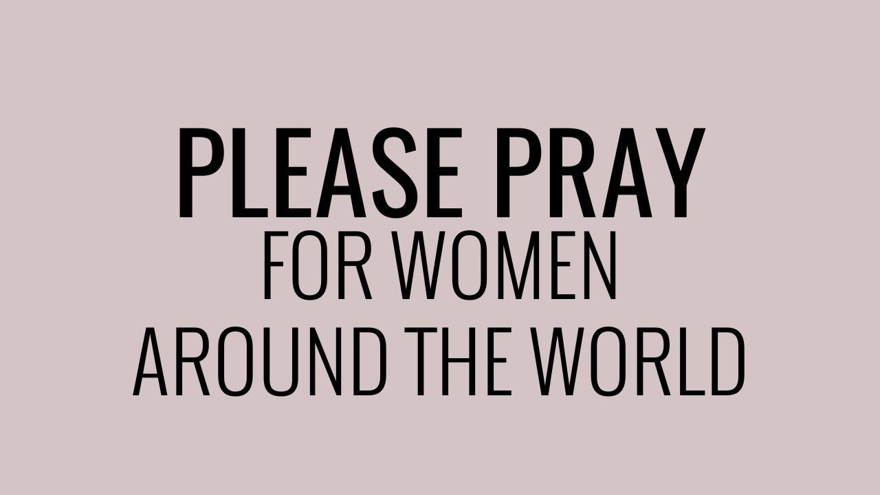 PLEASE PRAY FOR WOMEN AROUND THE WORLD