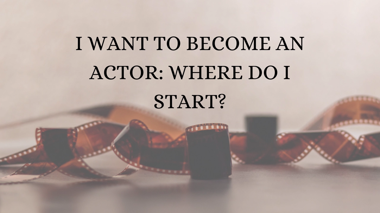 I Want To Become An Actor: Where Do I Start?