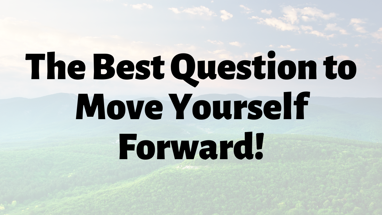 The Best Question to Move Yourself Forward!