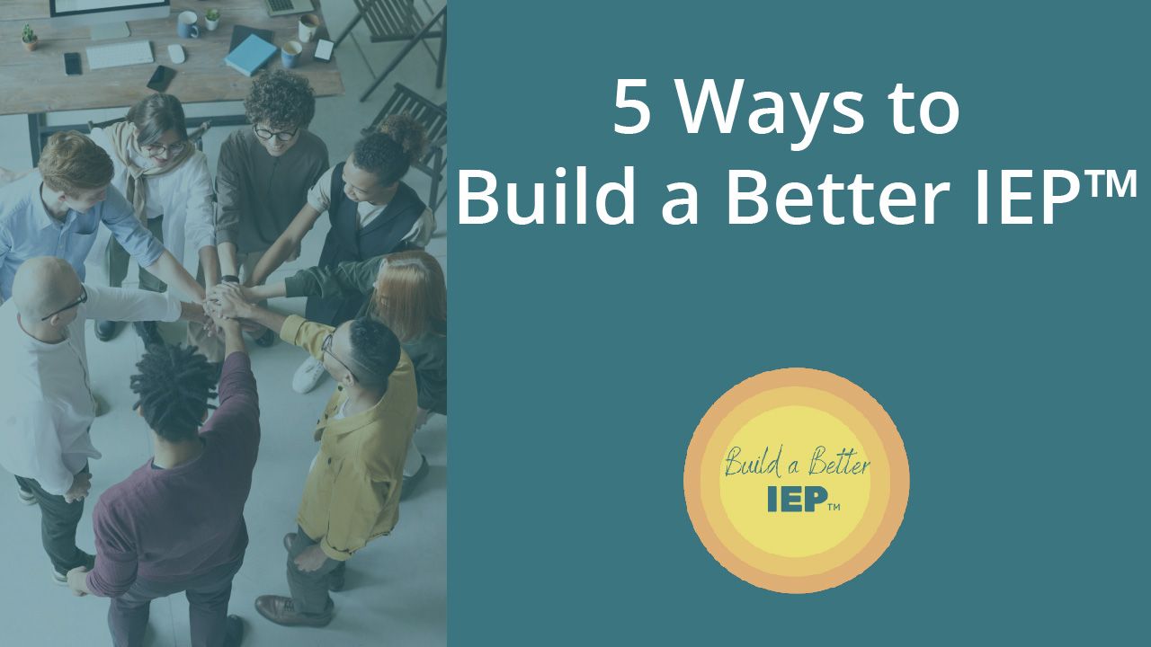 5 Ways to Build a Better IEP™️: Get Great IEPs Without Stress