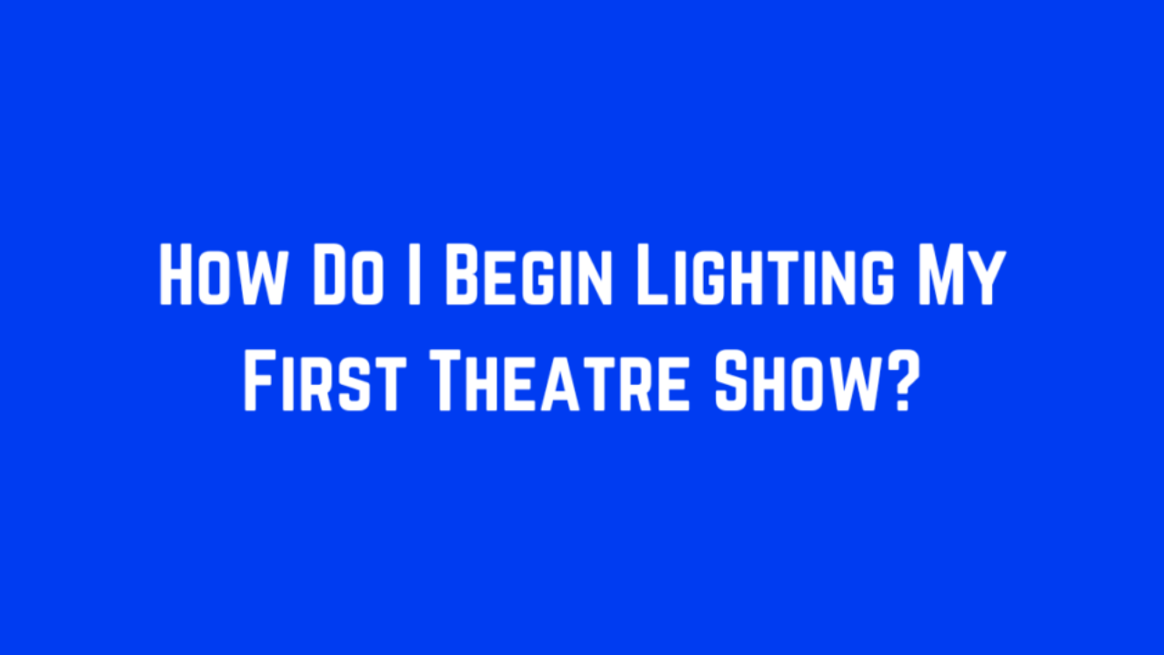 How Do I Begin Lighting My First Theatre Show?