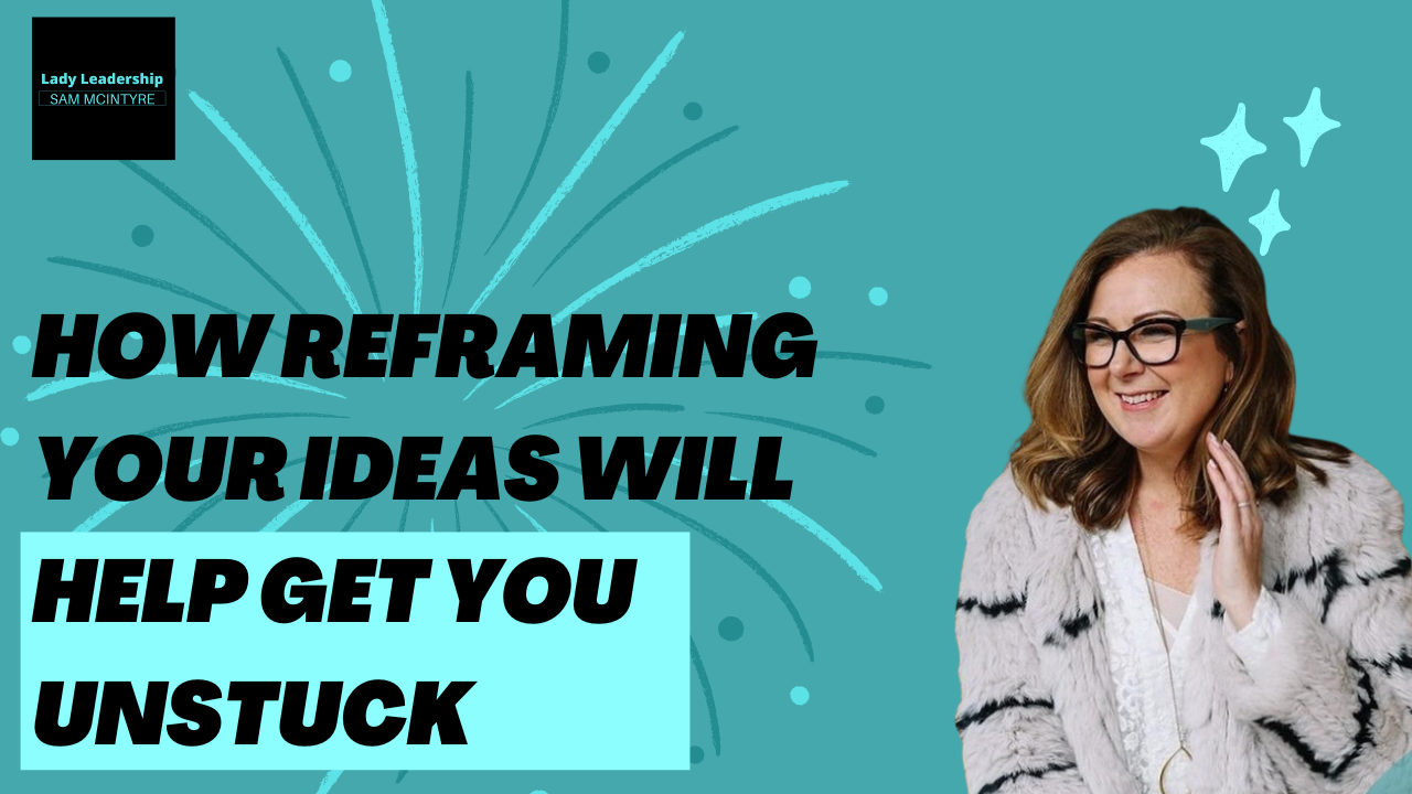69. How Reframing your ideas will help get you Unstuck