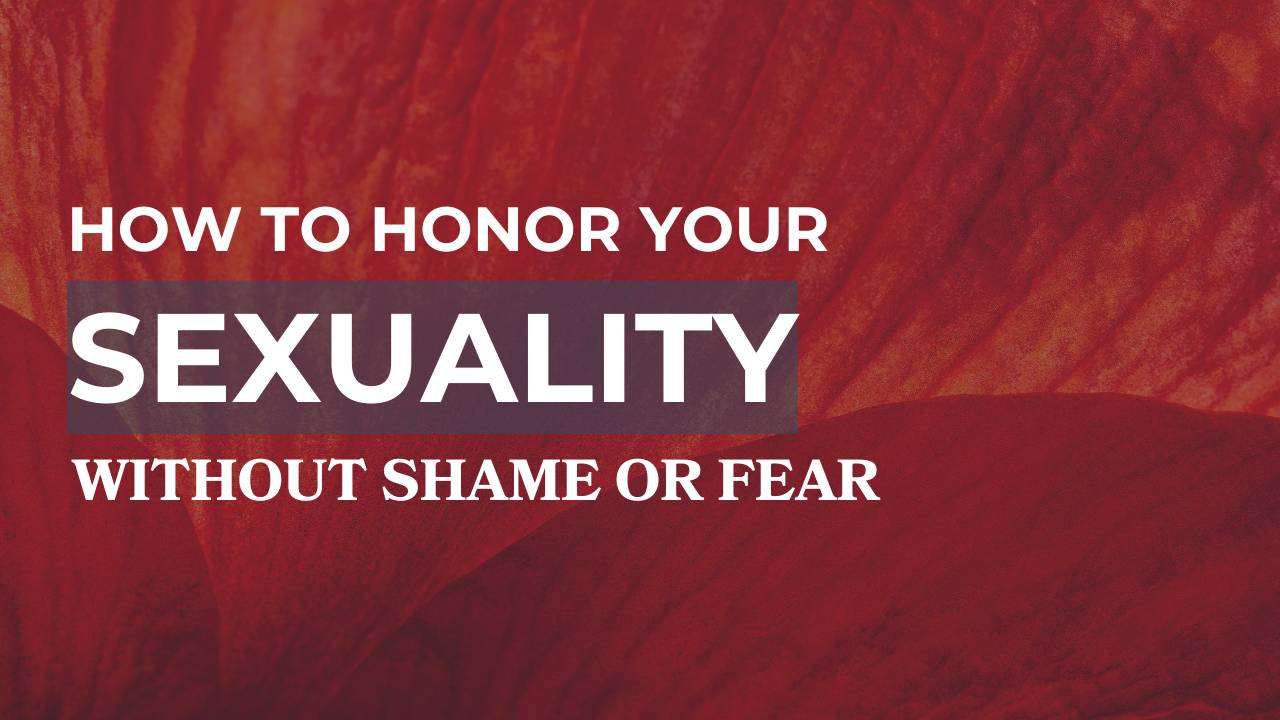 How to Honor Your Sexuality Without Shame or Fear