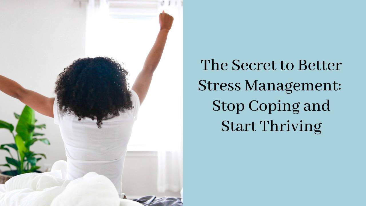 The Secret to Better Stress Management: Stop Coping and Start Thriving