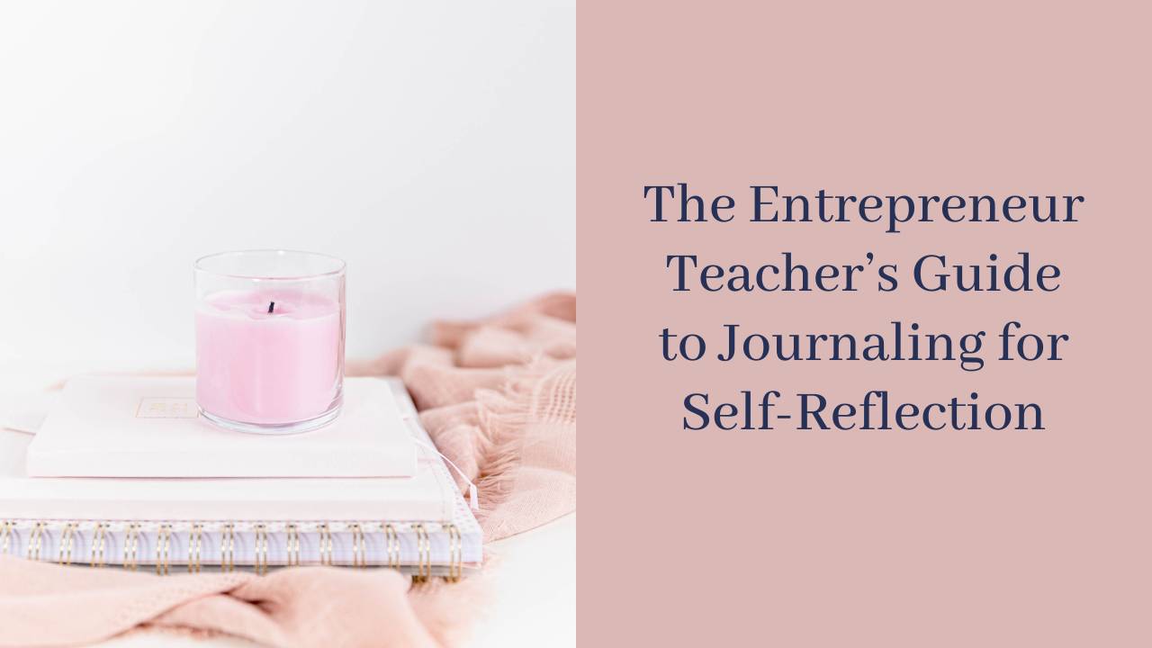 The Entrepreneur Teacher’s Guide to Journaling for Self-Reflection