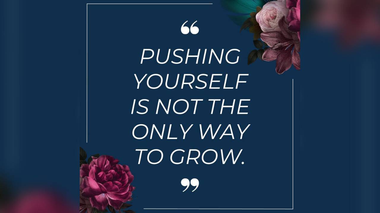 Pushing yourself is not the only way to grow.