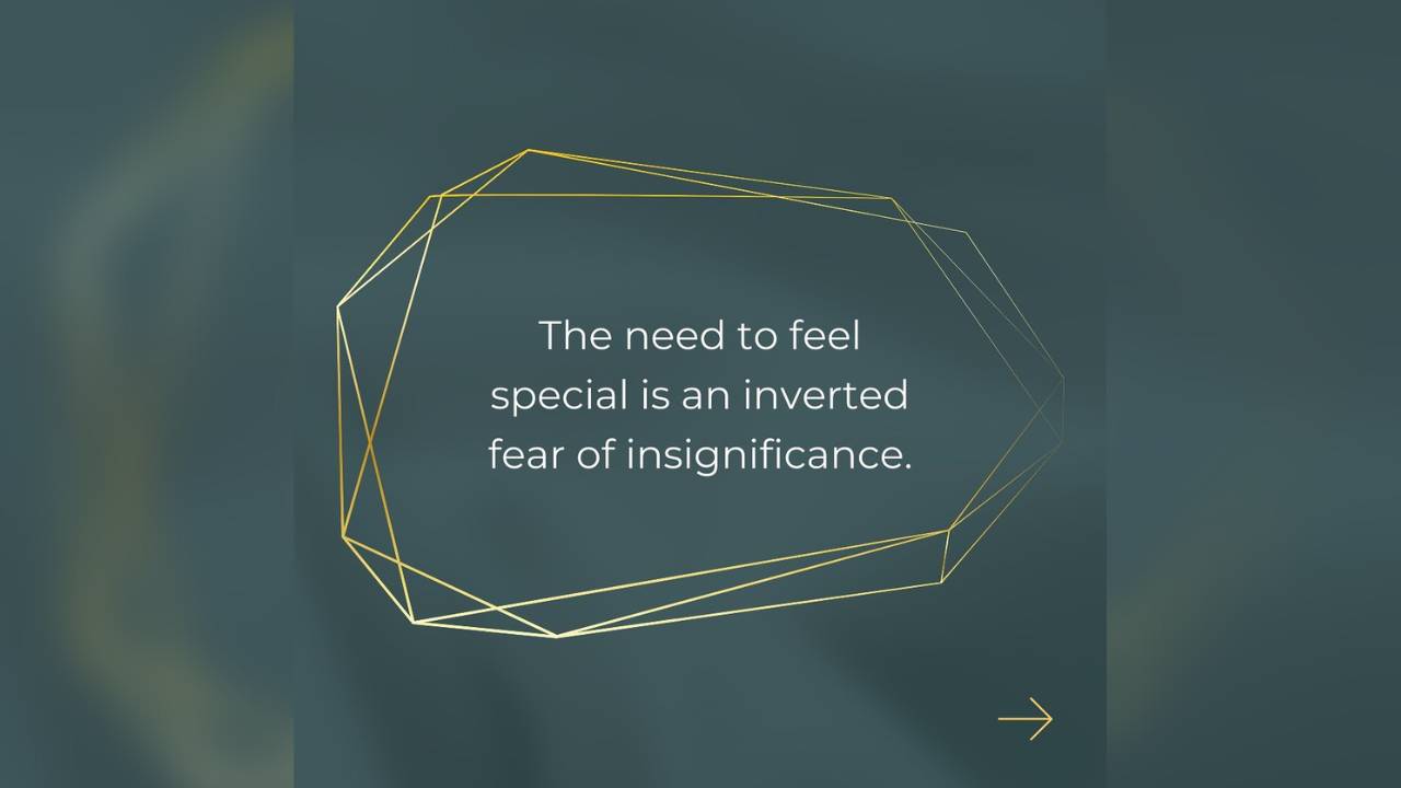 The need to feel special is an inverted fear of insignificance.
