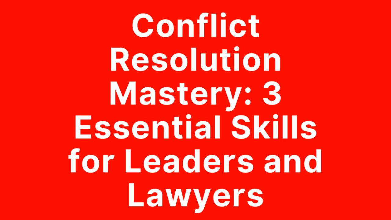 Conflict Resolution Mastery: 3 Essential Skills for Leaders and Lawyers