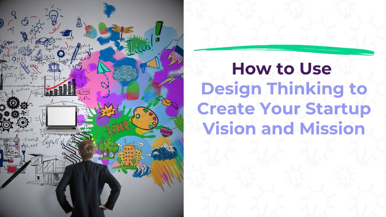 How to Use Design Thinking to Create Your Startup Vision and Mission
