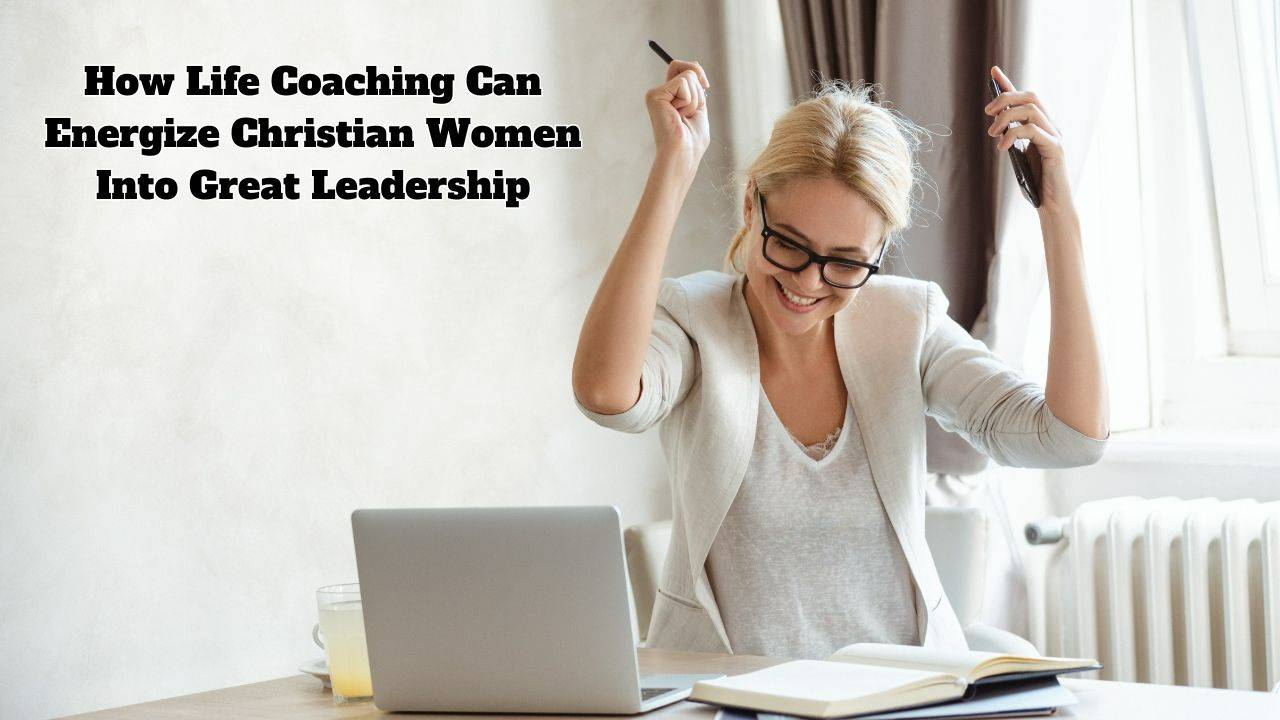 How Life Coaching Can Energize Christian Women Into Great Leadership