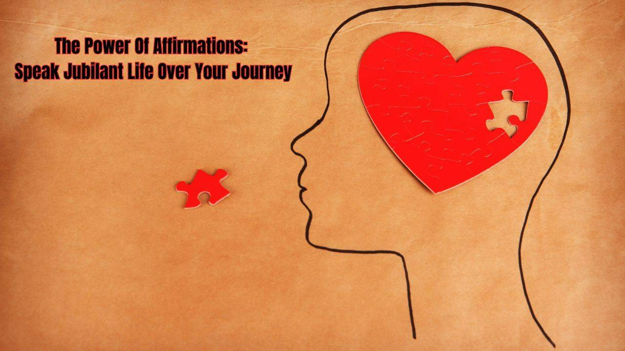 The Power Of Affirmations: Speak Jubilant Life Over Your Journey
