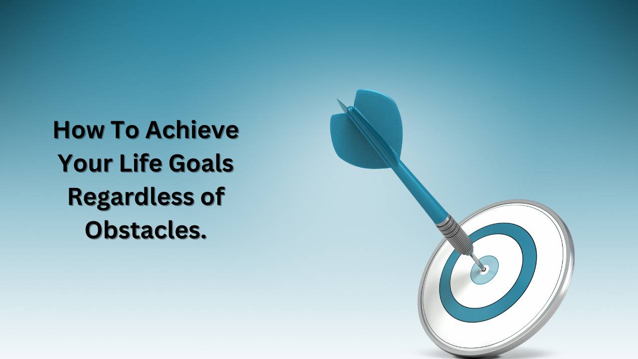 How To Achieve Your Life Goals Regardless of Obstacles