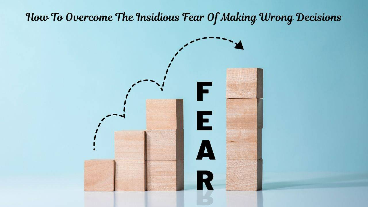 How To Overcome The Insidious Fear Of Making Wrong Decisions