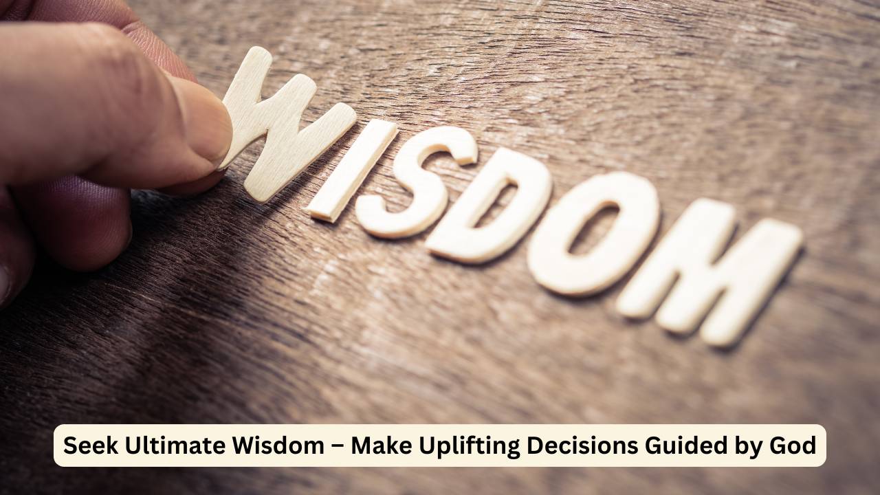 Seek Ultimate Wisdom – Make Uplifting Decisions Guided by God
