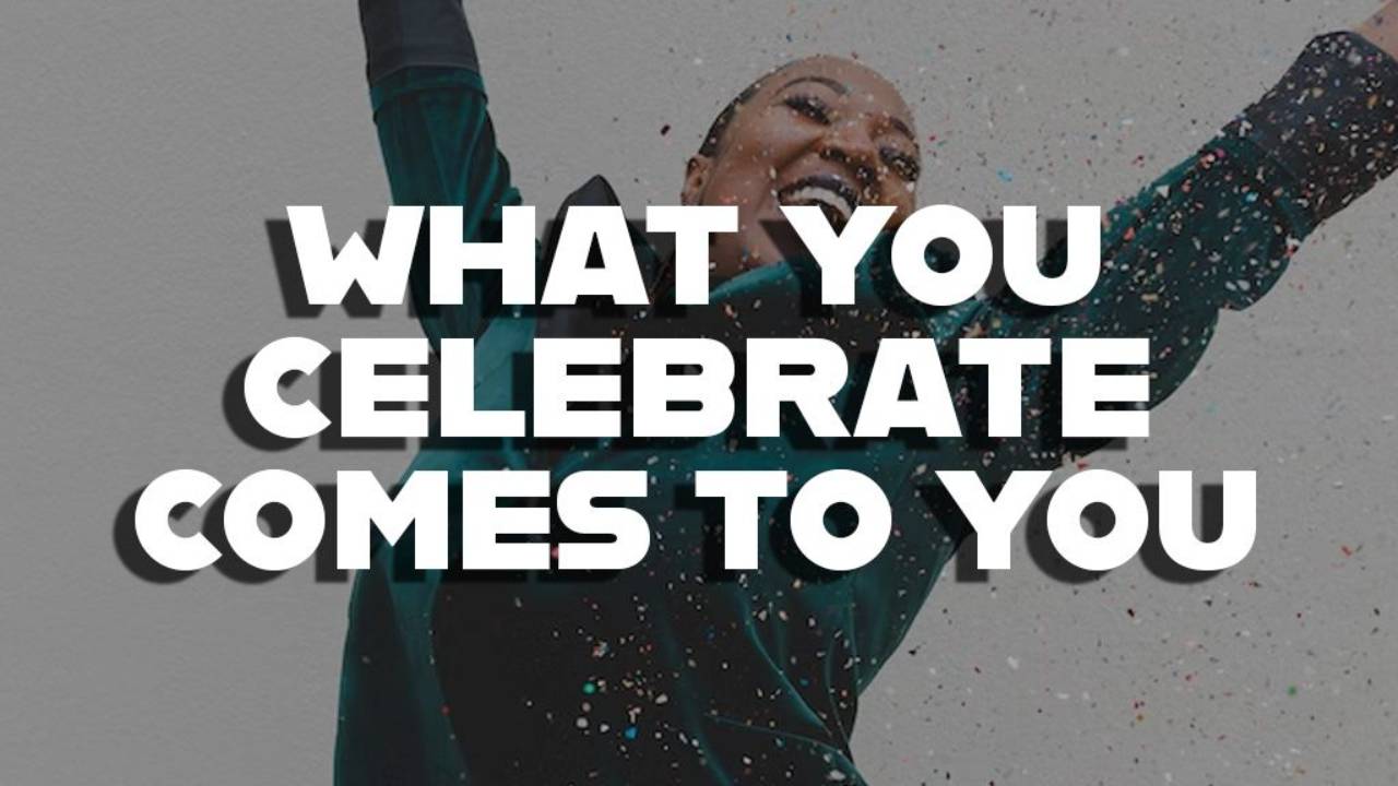WHAT YOU CELEBRATE COMES TO YOU