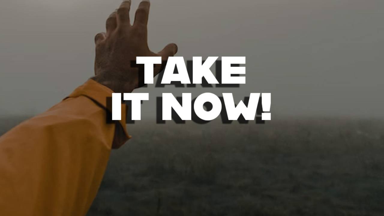 TAKE IT NOW!