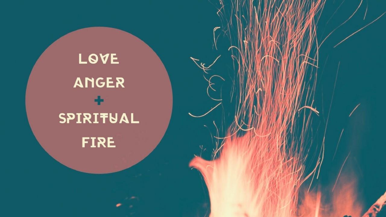 LOVE, ANGER & SPIRITUAL FIRE