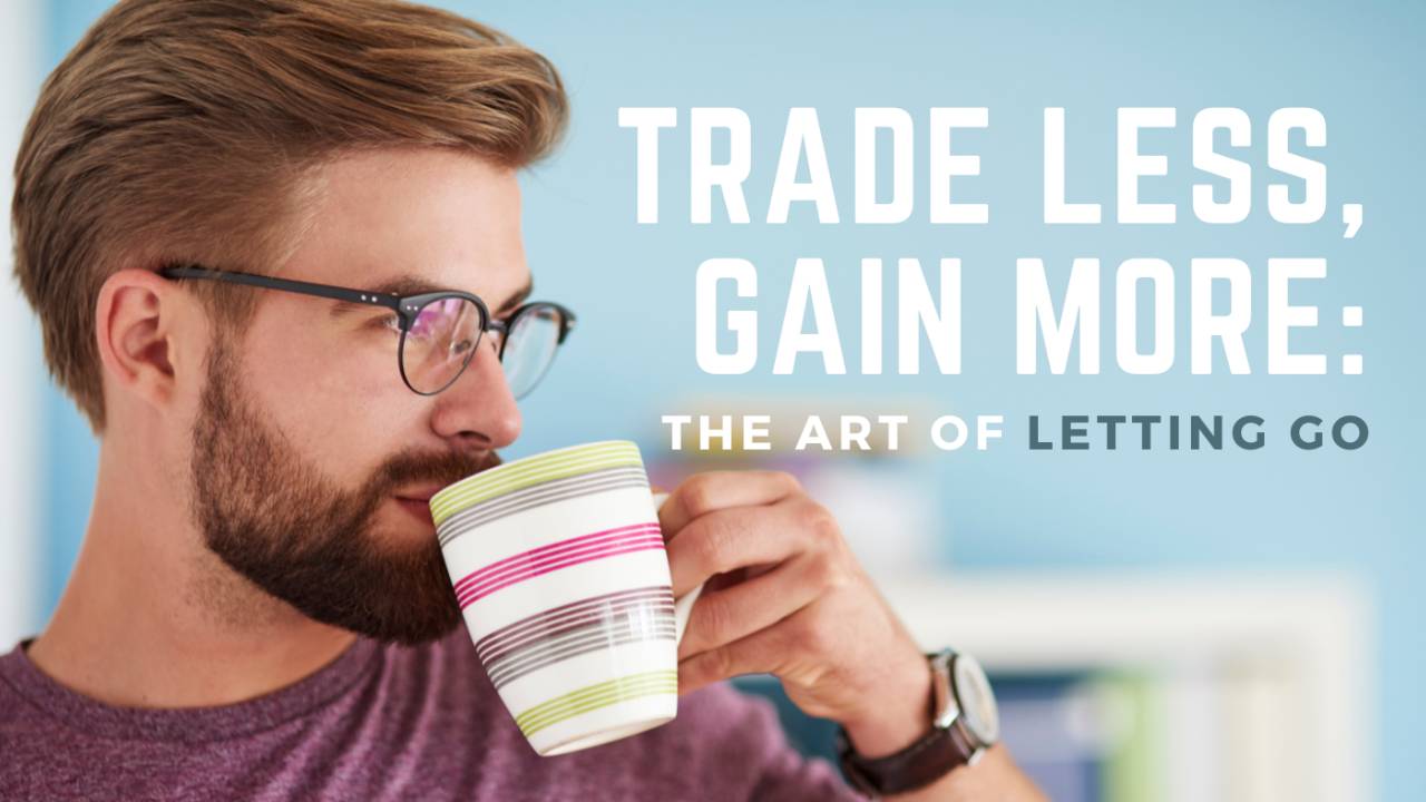 How to Trade Less, Gain More? | The Trader’s Guide to Let Go