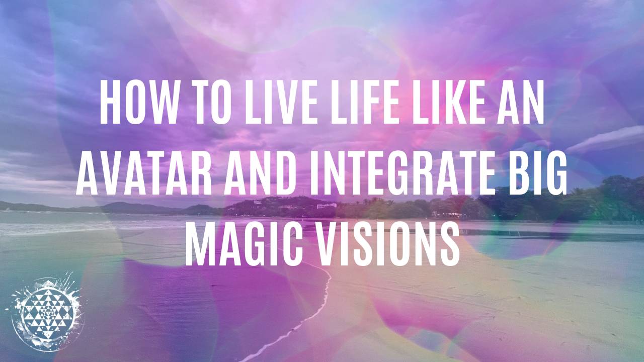 How to Live Life Like an Avatar and Integrate Big Magic Visions