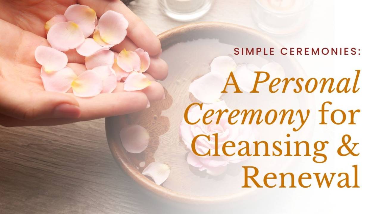 Simple Ceremonies: A Personal Ceremony for Cleansing and Renewal