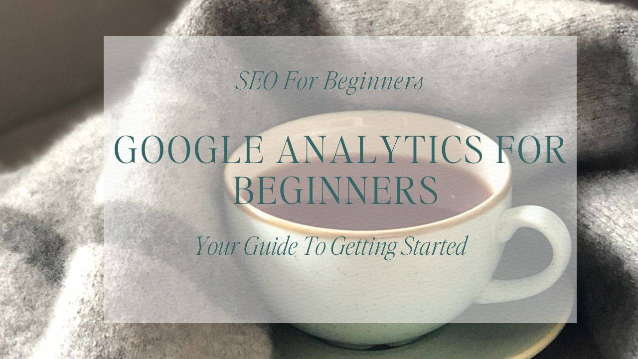 Google Analytics For Beginners: Your Guide To Getting Started