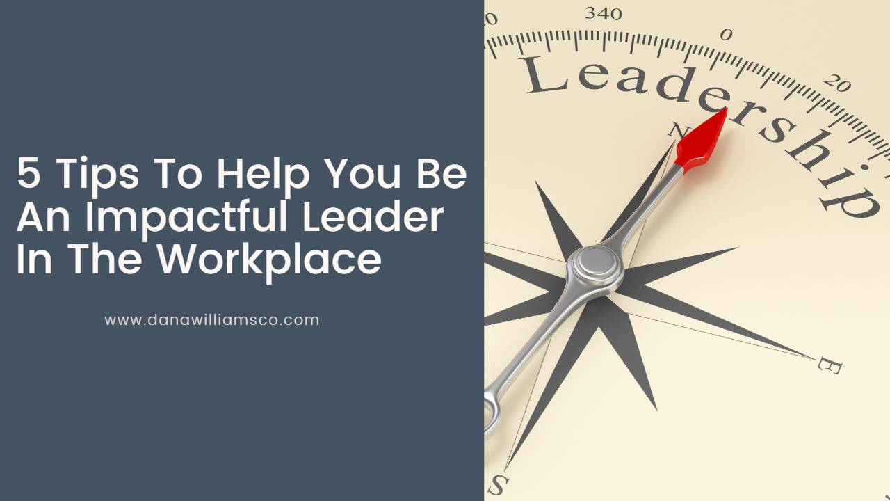 5 Tips To Help You Be An Impactful Leader In The Workplace