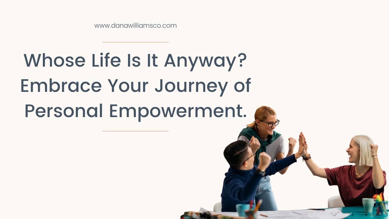 Whose Life is it anyway? Embrace Your Journey of Personal Empowerment