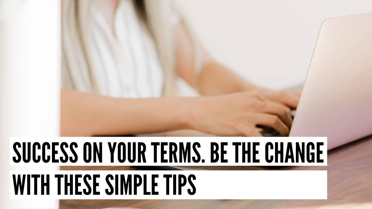 Success on Your Terms. Be the Change With These Simple Tips