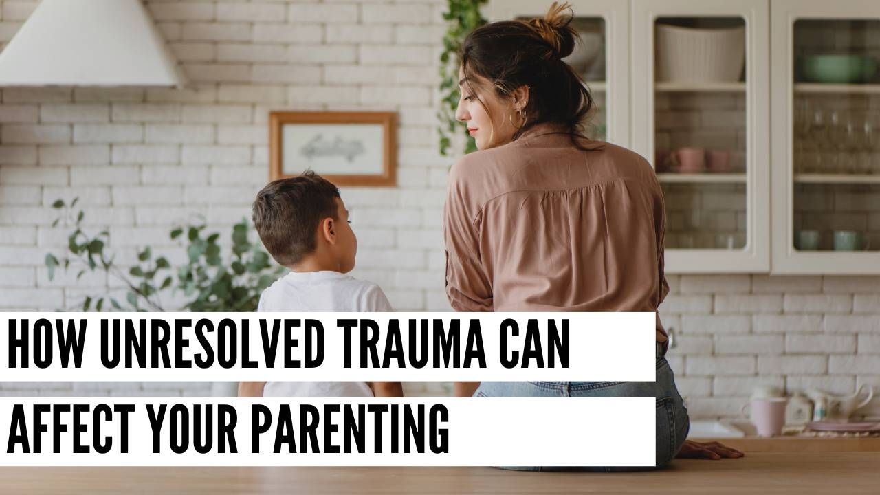 How Unresolved Trauma Can Affect Your Parenting