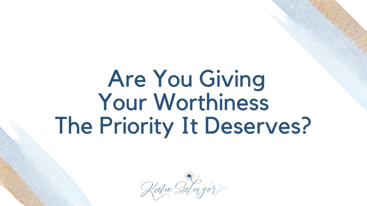 Are You Giving Your Worthiness The Priority It Deserves?