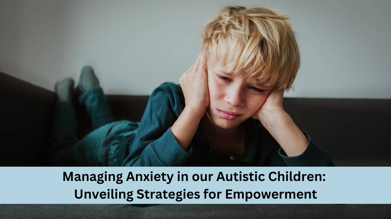 Anxiety in our Autistic Children: Unveiling Strategies for Empowerment