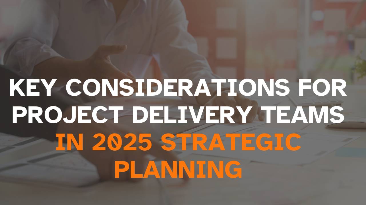 Considerations for Project Delivery Teams in 2025 Strategic Planning
