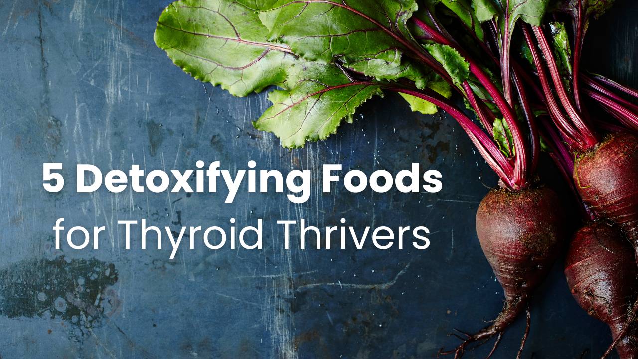 Top 5 Detoxifying Foods for Thyroid Thrivers