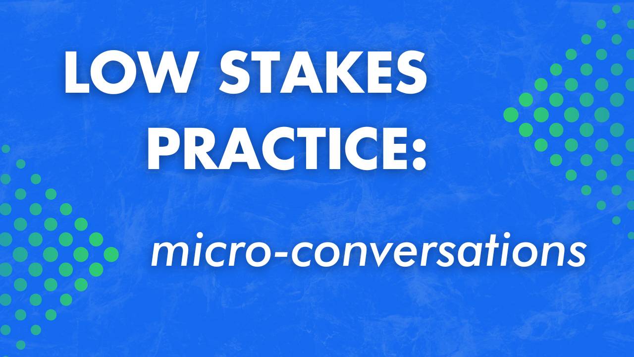 Low stakes practice: micro-conversations