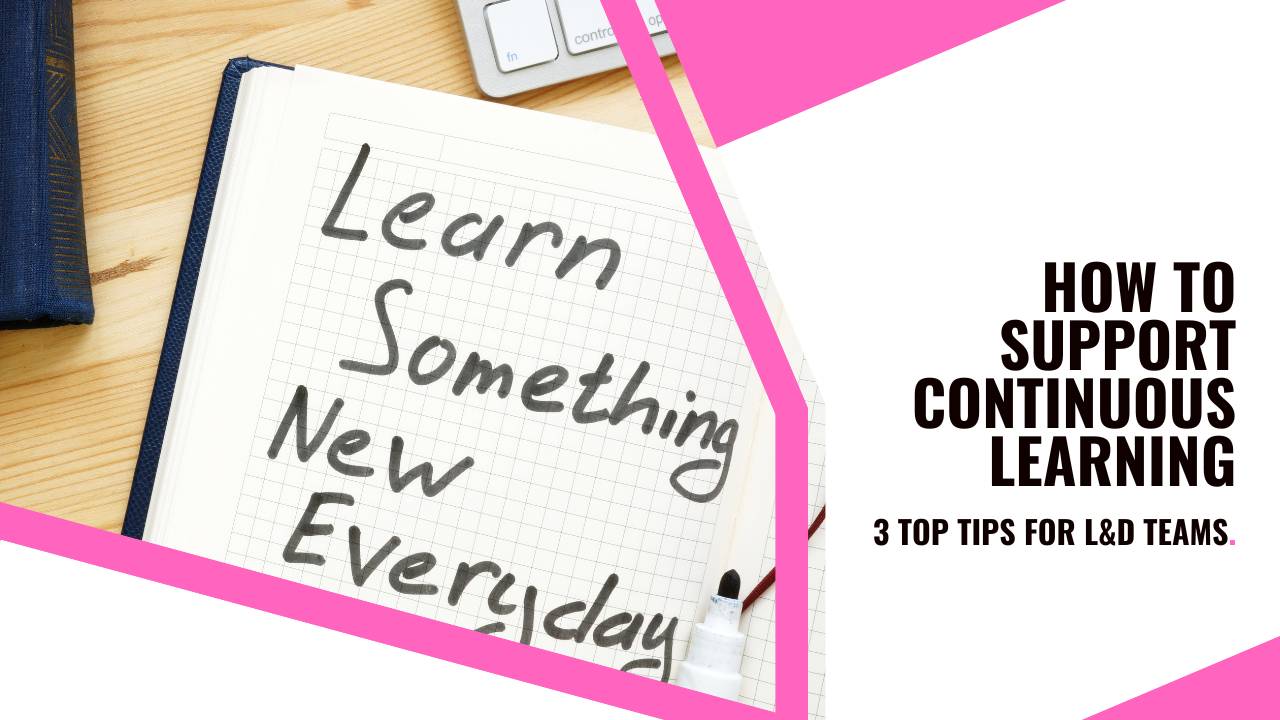 How to support continuous learning: 3 top tips for L&D teams.