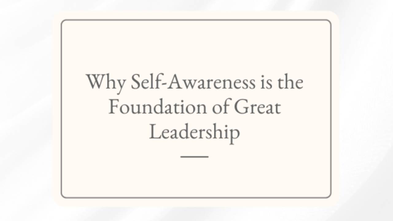 Why Self-Awareness Is the Foundation of Great Leadership
