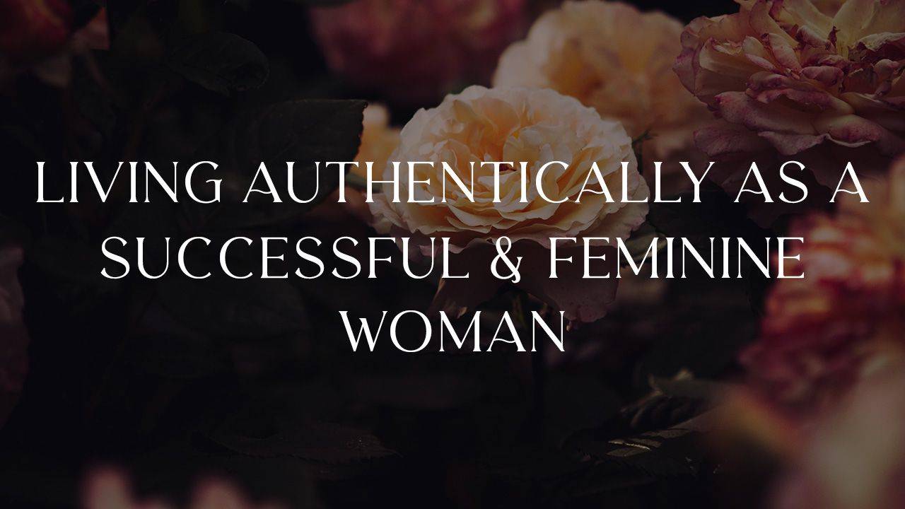 Living Authentically as a Successful and Feminine Woman
