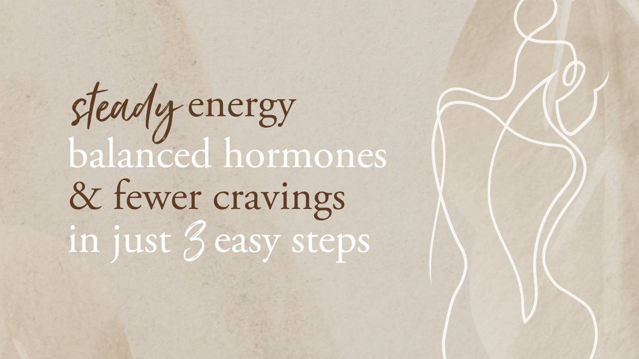 3 Steps to Steady Energy, Balanced Hormones & Fewer cravings