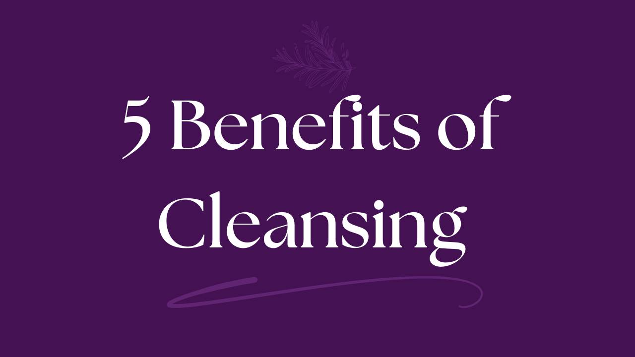 5 Benefits of Cleansing