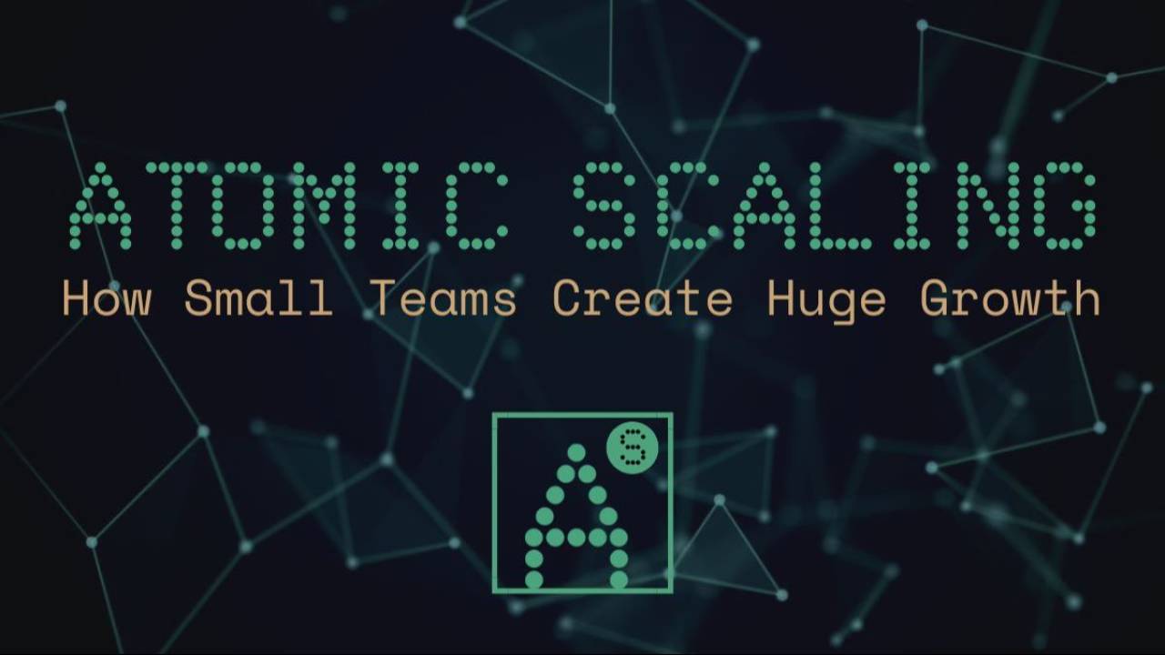 ATOMIC SCALING: How Small Teams Create Huge Growth