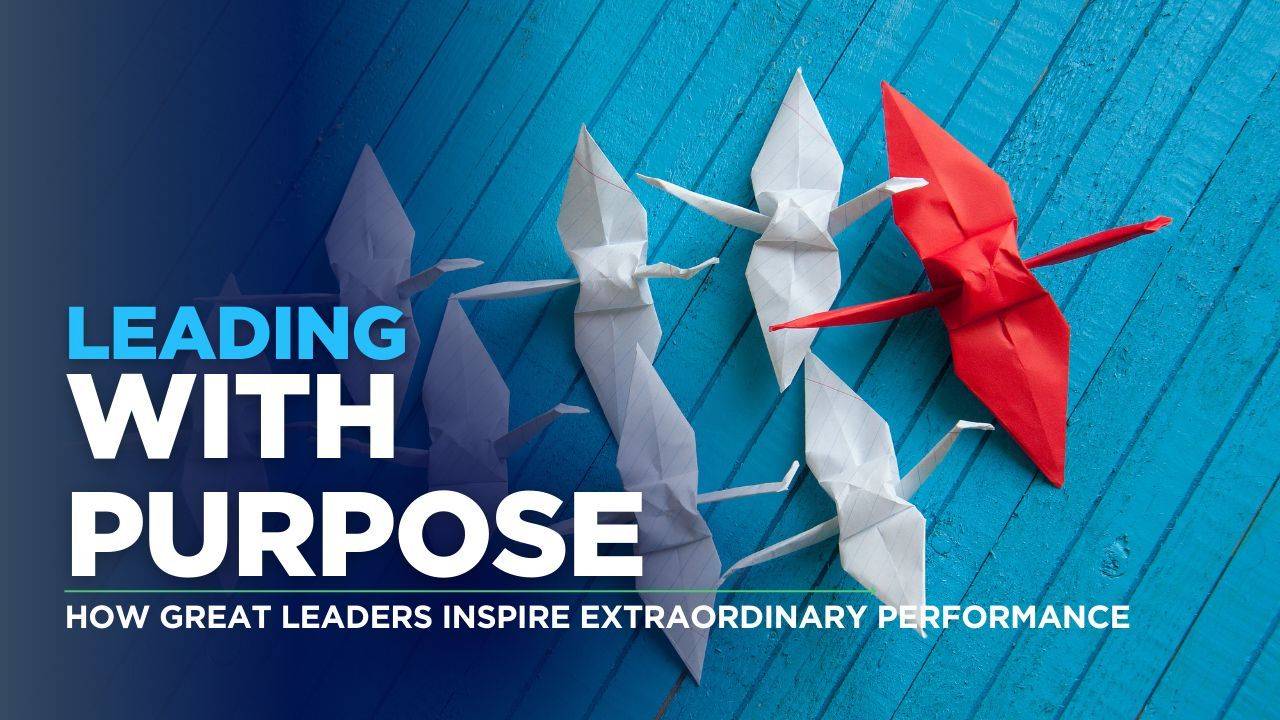 Leading With Purpose: Great Leaders Inspire Extraordinary Performance