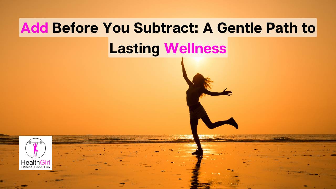 Add Before You Subtract: A Gentle Path to Lasting Wellness
