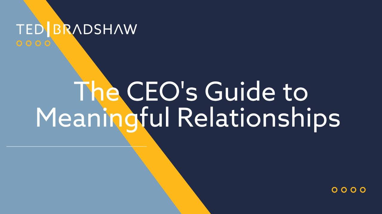 Cultivating Meaningful CEO Relationships | Blog By Ted Bradshaw
