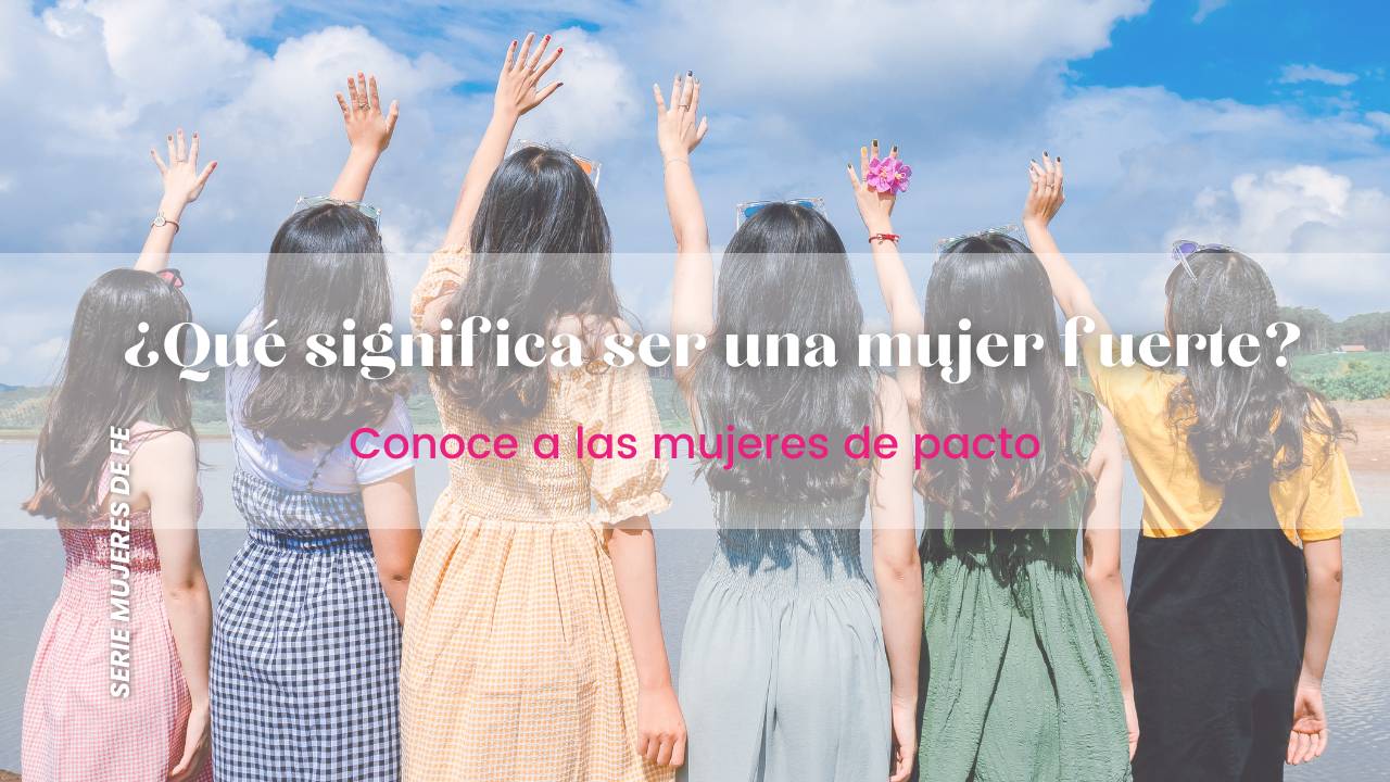 ¿Qué significa ser una mujer fuerte? Conoce a las mujeres de pacto