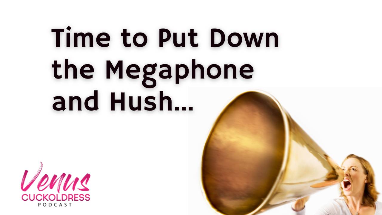 Time to put down the megaphone and hush... Venus Cuckoldress Blog