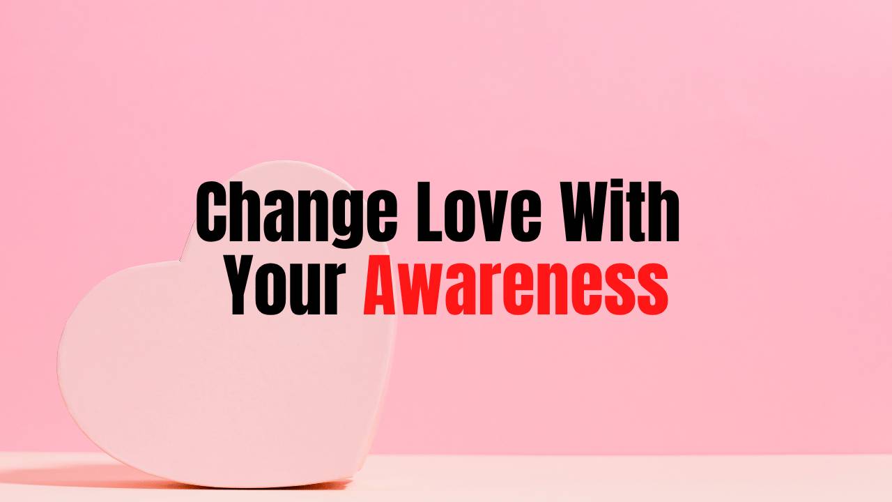 Change Love With Your Awareness