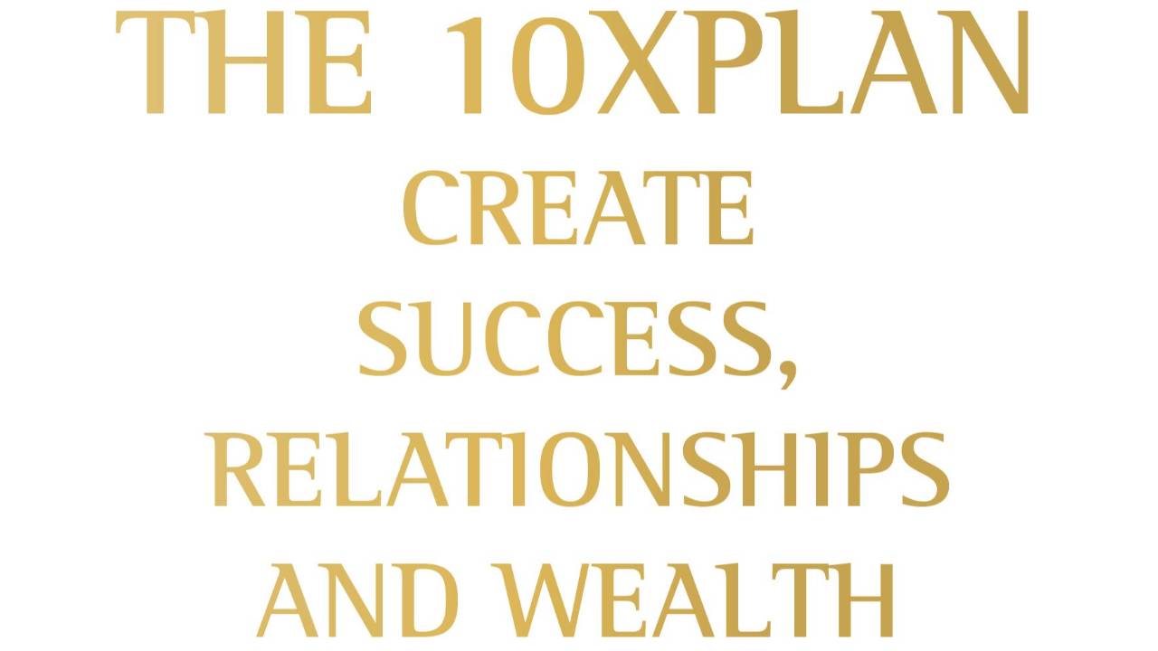 THE 10X PLAN Create Success, Relationships and Wealth
