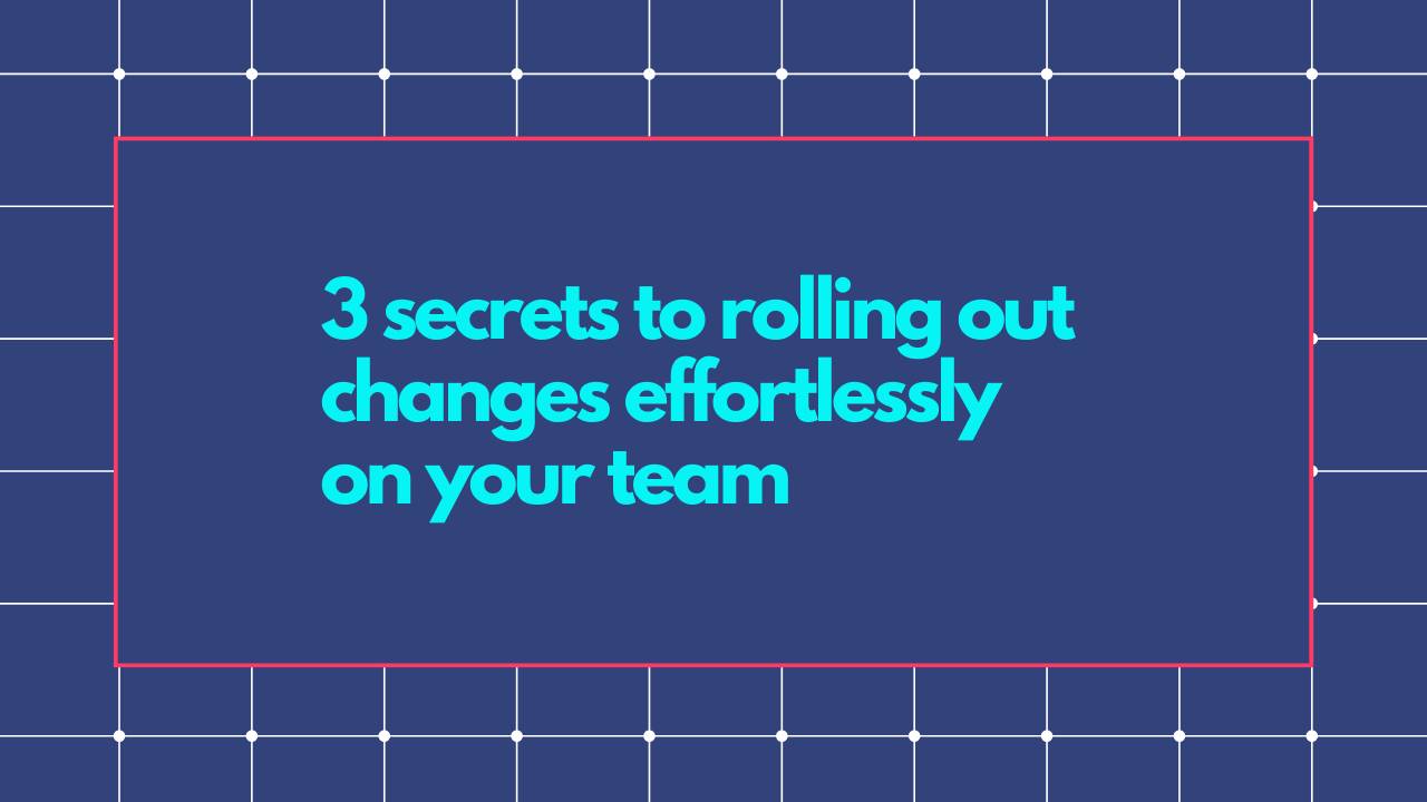 3 Secrets to Rolling Out Operational Changes With Your Team